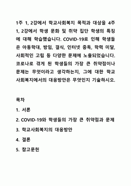 1주 1, 2강에서 학교사회복지 목적과 대상을 4주 1, 2강에서 학생 문화 및 취약 집단 학생의 특징에 대해 학습했습니다. COVID-19로 인해 학생들은 아동학대, 방임, 결식, 인터넷 중독, 학력 미달, 사회적인 고립 등 다양한 문제에 노출되었습니다. 코로나로 겪게 된 학생들의 가장 큰 취약점이나 문제는 무엇이라고 생각하는지, 그에 대한 학교사회복지에서의 대응방안은 무엇인지 기술하시오.-1페이지