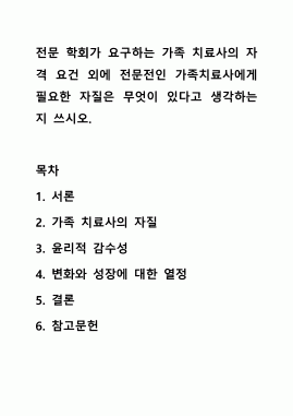 전문 학회가 요구하는 가족 치료사의 자격 요건 외에 전문전인 가족치료사에게 필요한 자질은 무엇이 있다고 생각하는지 쓰시오.-1페이지