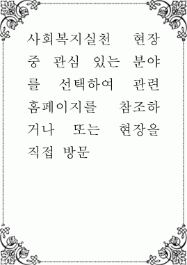 사회복지실천 현장 중 관심 있는 분야를 선택하여 관련 홈페이지를 참조하거나 또는 현장을 직접 방문-1페이지