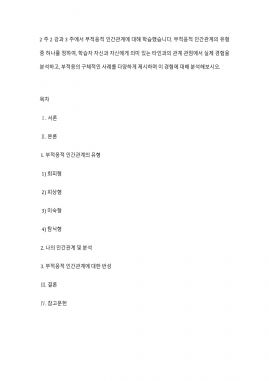 2주 2강과 3주에서 부적응적 인간관계에 대해 학습했습니다. 부적응적 인간관계의 유형 중 하나를 정하여, 학습자 자신과 자신에게 의미 있는 타인과의 관계 관점에서 실제 경험을 분석하고, 부적응의 구체적인 사례를 다양하게 제시하며 이 경험에 대해 분석해보시오.-1페이지