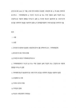 [인간과사회 2022년 기말] 근래 한국사회에서 발생한 사회문제 중 1) 하나를 선택하여 묘사하고 - 가족해체문제 2) 이것이 자신의 삶 또는 주변 인물의 삶에 직접적 또는 간접적으로 어떻게 영향을 미치는지 설명 3) 이러한 현상이 발생하게 된 사회구조적 요인을 사회학적 개념을 사용하여 설명 4) 이 문제를 해결하기 위한 방안을 모색하여 서술-1페이지