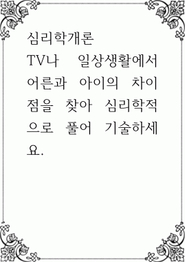 심리학개론 ) TV나 일상생활에서 어른과 아이의 차이점을 찾아 심리학적으로 풀어 기술하세요-1페이지