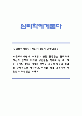 [심리학에게묻다 2024년 기말] 마음트레이닝에 소개된 다양한 활동들을 참조하여 자신의 일상에 이러한 방법들을 적용해 본 후, 그 중 적어도 3가지 이상의 방법을 적용한 내용과 결과를 구체적으로 제시하고, 이러한 적용 과정에서 배운점과 느낀점을 쓰시오.-1페이지