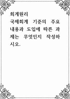 회계원리 ) 국제회계 기준의 주요내용과 도입에 따른 과제는 무엇인지 작성-1페이지