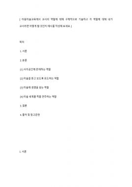 [ 아동미술교육에서 교사의 역할에 대해 구체적으로 기술하고 각 역할에 대해 내가 교사라면 어떻게 할 것인지 예시를 작성해 보세요. ]-1페이지