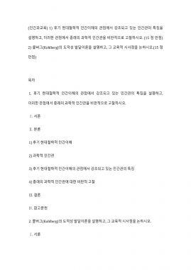 (인간과교육) 1) 후기 현대철학적 인간이해의 관점에서 강조되고 있는 인간관의 특징을 설명하고, 이러한 관점에서 종래의 과학적 인간관을 비판적으로 고찰하시오. (15점 만점) 2) 콜버그(Kohlberg)의 도덕성 발달이론을 설명하고, 그 교육적 시사점을 논하시오.(15점 만점) (1)-1페이지