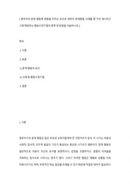 [ 영유아의 문제 행동에 영향을 미치는 요인과 영유아 문제행동 사례를 몇 가지 제시하고 그에 해당하는 행동수정기법의 종류 및 방법을 서술하시오. ]-1페이지