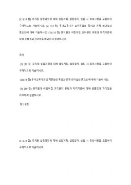 (1) (10점) 유치원 설립과정에 대해 설립계획, 설립절차, 설립 시 유의사항을 포함하여 구체적으로 기술하시오. (2) (10점) 유아교육기관 조직문화의 특성과 원장 리더십의 중요성에 대해 기술하시오. (3) (10점) 유치원과 어린이집 교직원의 유형과 자격기준에 대해 공통점과 차이점을 비교하여 설명하시오.-1페이지