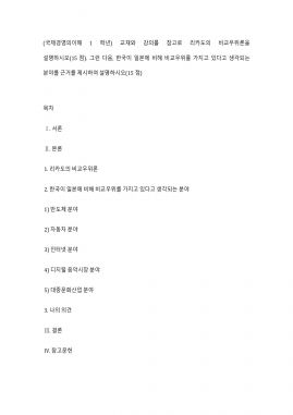 (국제경영의이해 1학년) 교재와 강의를 참고로 리카도의 비교우위론을 설명하시오(15점).  그런 다음, 한국이 일본에 비해 비교우위를 가지고 있다고 생각되는 분야를 근거를 제시하여 설명하시오(15점)-1페이지