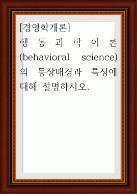 경영학개론 ) 행동과학이론(behavioral science)의 등장배경과 특징에 대해 설명-1페이지