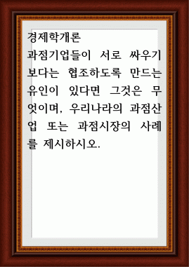 경제학개론 ) 과점기업들이 서로 싸우기보다는 협조하도록 만드는 유인이 있다면 그것은 무엇이며, 우리나라의 과점산업 또는 과점시장의 사례-1페이지