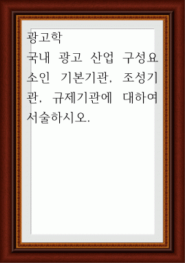 광고학 ) 국내 광고 산업 구성요소인 기본기관, 조성기관, 규제기관에 대하여 서술-1페이지