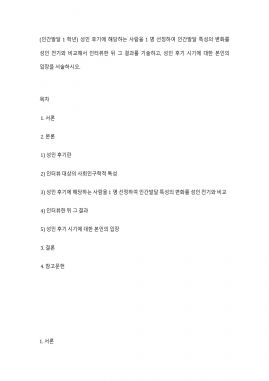 (인간발달 1학년) 성인 후기에 해당하는 사람을 1명 선정하여 인간발달 특성의 변화를 성인 전기와 비교해서 인터뷰한 뒤 그 결과를 기술하고, 성인 후기 시기에 대한 본인의 입장을 서술하시오.-1페이지