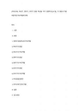 (부모교육) 태내기, 영아기, 유아기 발달 특성을 각각 설명하고(20점), 각 발달시기별 바람직한 부모역할에 대해 (5)-1페이지