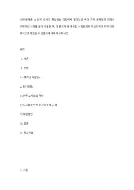 (사회문제론 c) 한국 도시가 확장되는 과정에서 일어났던 여러 가지 문제점에 대해서 구체적인 사례를 들어 기술한 후, 이 문제가 왜 중요한 사회문제로 취급되어야 하며 어떤 방식으로 해결돌 수 있을지에 대해서 논하시오.-1페이지