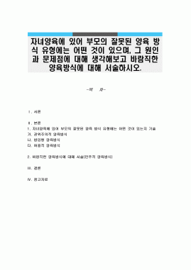 자녀양육에 있어 부모의 잘못된 양육 방식 유형에는 어떤 것이 있으며, 그 원인과 문제점에 대해 생각해보고 바람직한 양육방식에 대해 서술하시오-1페이지