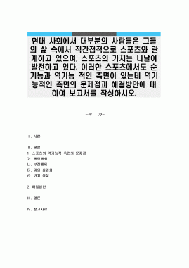 현대 사회에서 대부분의 사람들은 그들의 삶 속에서 직간접적으로 스포츠와 관계하고 있으며, 스포츠의 가치는 나날이 발전하고 있다. 이러한 스포츠에서도 순기능과 역기능 적인 측면이 있는데 역기능적인 측면의 문제점과 해결방안에 대하여 보고서를 작성하시오.-1페이지