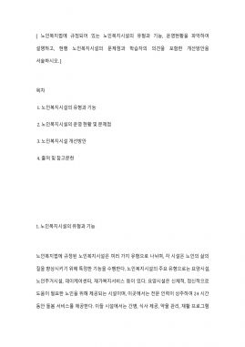 [ 노인복지법에 규정되어 있는 노인복지시설의 유형과 기능, 운영현황을 파악하여 설명하고, 현행 노인복지시설의 문제점과 학습자의 의견을 포함한 개선방안을 서술하시오. ]-1페이지