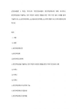 (건강보험론 3학년) 우리나라 국민건강보험의 본인부담제도에 대해 조사하고, 본인부담금을 지불하는 것이 부담이 되었던 경험을 본인 가족 지인 등의 사례를 들어 기술하시오. (1) 본인부담제도, (2) 필요성과 문제점, (3) 관련 경험이 보고서에 포함되도록 하시오-1페이지