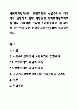 사회복지정책에서 보편주의와 선별주의에 대해 각각 설명하고 현재 시행중인 사회복지정책제도를 하나 선택하여 간략히 소개해주세요. 이 제도를 보편주의 또는 선별주의와 연결하여 설명해주세요.-1페이지