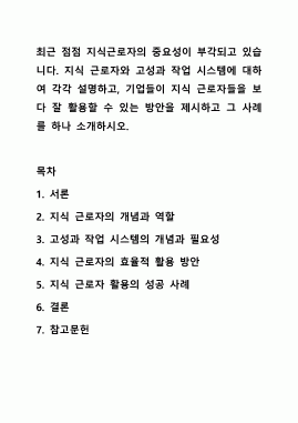 최근 점점 지식근로자의 중요성이 부각되고 있습니다. 지식 근로자와 고성과 작업 시스템에 대하여 각각 설명하고, 기업들이 지식 근로자들을 보다 잘 활용할 수 있는 방안을 제시하고 그 사례를 하나 소개하시오.-1페이지