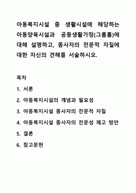 아동복지시설 중 생활시설에 해당하는 아동양육시설과 공동생활가정(그룹홈)에 대해 설명하고, 종사자의 전문적 자질에 대한 자신의 견해를 서술하시오.-1페이지