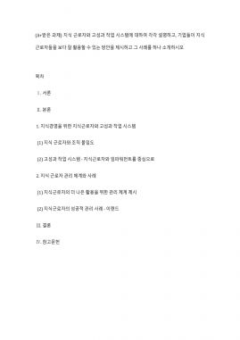 (A+받은 과제) 지식 근로자와 고성과 작업 시스템에 대하여 각각 설명하고, 기업들이 지식 근로자들을 보다 잘 활용할 수 있는 방안을 제시하고 그 사례를 하나 소개하시오-1페이지