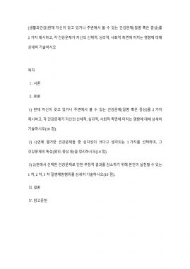 (생활과건강)현재 자신이 갖고 있거나 주변에서 볼 수 있는 건강문제(질병 혹은 증상)를 2가지 제시하고, 각 건강문제가 자신의 신체적, 심리적, 사회적 측면에 미치는 영향에 대해 상세히 기술하시오-1페이지