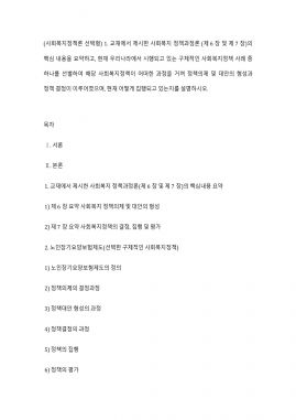 (사회복지정책론 선택형) 1. 교재에서 제시한 사회복지 정책과정론 (제6장 및 제7장)의 핵심 내용을 요약하고, 현재 우리나라에서 시행되고 있는 구체적인 사회복지정책 사례 중 하나를 선별하여 해당 사회복지정책이 어떠한 과정을 거쳐 정책의제 및 대안의 형성과 정책 결정이 이루어졌으며, 현재 어떻게 집행되고 있는지를 설명하시오.-1페이지