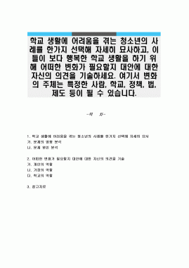 학교 생활에 어려움을 겪는 청소년의 사례를 한가지 선택해 자세히 묘사하고, 이들이 보다 행복한 학교 생활을 하기 위해 어떠한 변화가 필요할지 대안에 대한 자신의 의견을 기술하세요. 여기서 변화의 주체는 특정한 사람, 학교, 정책, 법, 제도 등이 될 수 있습니다.-1페이지