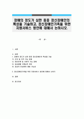 장애의 정도가 심한 중증 정신장애인의 특성을 기술하고, 정신장애인가족을 위한 지원서비스 방안에 대해서 논하시오-1페이지