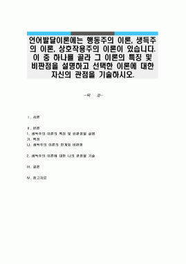 언어발달이론에는 행동주의 이론, 생득주의 이론, 상호작용주의 이론이 있습니다. 이 중 하나를 골라 그 이론의 특징 및 비판점을 설명하고 선택한 이론에 대한 자신의 관점을 기술하시오.-1페이지