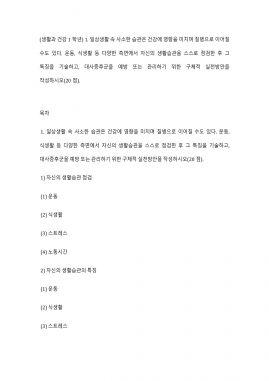 (생활과 건강 1학년) 1. 일상생활 속 사소한 습관은 건강에 영향을 미치며 질병으로 이어질 수도 있다. 운동, 식생활 등 다양한 측면에서 자신의 생활습관을 스스로 점검한 후 그 특징을 기술하고, 대사증후군을 예방 또는 관리하기 위한 구체적 실천방안을 작성하시오(20점).-1페이지