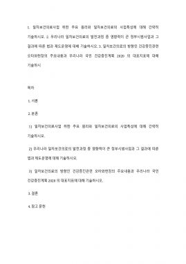 1. 일차보건의료사업 위한 주요 원리와 일차보건의료의 사업특성에 대해 간략히 기술하시오.      2. 우리나라 일차보건의료의 발전과정 중 영향력이 큰 정부시범사업과 그 결과에 따른 법과 제도운영에 대해 기술하시오.      3. 일차보건의료의 방향인 건강증진관련 오타와헌장의 주요내용과 우리나라 국민 건강증진계획 2020의 대표지표에 대해 기술하시-1페이지