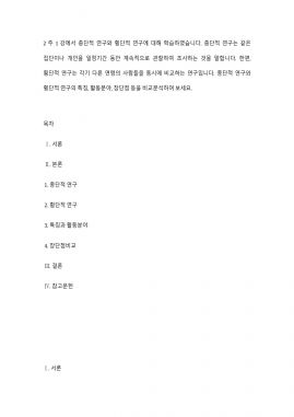 2주 1강에서 종단적 연구와 횡단적 연구에 대해 학습하였습니다. 종단적 연구는 같은 집단이나 개인을 일정기간 동안 계속적으로 관찰하여 조사하는 것을 말합니다. 한편, 횡단적 연구는 각기 다른 연령의 사람들을 동시에 비교하는 연구입니다. 종단적 연구와 횡단적 연구의 특징, 활동분야, 장단점 등을 비교분석하여 보세요.-1페이지