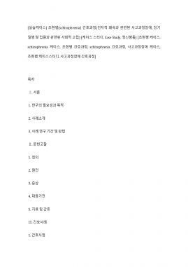 [실습케이스] 조현병(schizophrenia) 간호과정(인지적 왜곡과 관련된 사고과정장애, 장기 질병 및 입원과 관련된 사회적 고립) [케이스 스터디, Case Study, 정신병동] [조현병 케이스, schizophrenia 케이스, 조현병 간호과정, schizophrenia 간호과정, 사고과정장애 케이스, 조현병 케이스스터디, 사고과정장애 간호과정]-1페이지