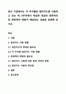 최근 기업에서는 각 부서별로 법인카드를 사용하고 있는 바, 4주차에서 학습한 현금의 회계처리와 관련하여 변화가 예상되는 내용을 토론해 보시오.-1페이지