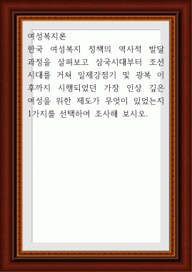 여성복지론 ) 한국 여성복지 정책의 역사적 발달 과정을 살펴보고 삼국시대부터 조선시대를 거쳐 일제강점기 및 광복 이후까지 시행되었던 가장 인상 깊은 여성을 위한 제도가 무엇이 있었는지 1가지를 선택하여 조사해 보시오-1페이지