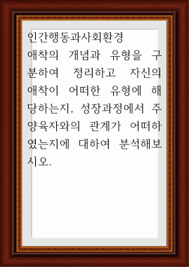 인간행동과사회환경 ) 애착의 개념과 유형을 구분하여 정리하고 자신의 애착이 어떠한 유형에 해당하는지, 성장과정에서 주 양육자와의 관계가 어떠하였는지에 대하여 분석-1페이지