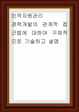 인적자원관리 ) 경력개발의 관계적 접근법에 대하여 구체적으로 기술하고 설명-1페이지