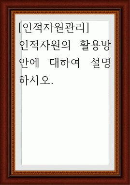 인적자원관리 ) 인적자원의 활용방안에 대하여 설명-1페이지