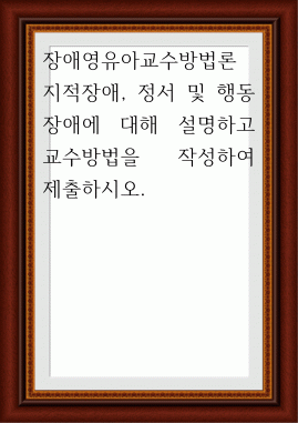 장애영유아교수방법론 ) 지적장애, 정서 및 행동장애에 대해 설명하고 교수방법을 작성하여 제출-1페이지