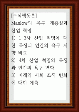 조직행동론 ) Maslow의 욕구 계층설과 산업 혁명 1) 1-3차 산업 혁명에 대한 특징과 인간의 욕구 지향 비교 2) 4차 산업 혁명의 특징과 인간의 욕구 변화 3) 미래의 사회 조직 변화에 대한 예측-1페이지