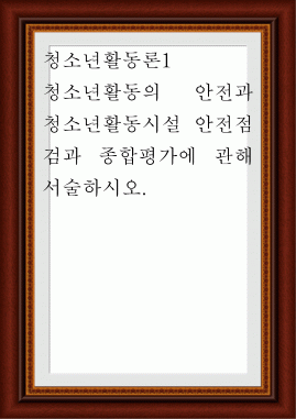 청소년활동론1 ) 청소년활동의 안전과 청소년활동시설 안전점검과 종합평가에 관해 서술-1페이지