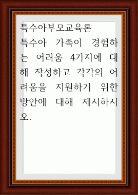 특수아부모교육론 ) 특수아 가족이 경험하는 어려움 4가지에 대해 작성하고 각각의 어려움을 지원하기 위한 방안-1페이지