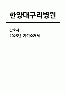 [한양대학교구리병원 자소서] 2025년 한양대학교구리병원 신규 간호사 채용 자기소개서 (성장과정, 학교생활, 자신의 성격 장점 및 단점, 경력사항 및 기타 활동, 지원 동기 및 입사 후 포부) 한양대학교구리병원 간호사 자소서-1페이지