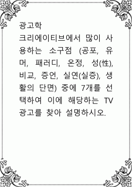 광고학 ) 크리에이티브에서 많이 사용하는 소구점 (공포, 유머, 패러디, 온정, 성(性), 비교, 증언, 실연(실증), 생활의 단면) 중에 7개를 선택하여 이에 해당하는 TV광고를 찾아 설명-1페이지