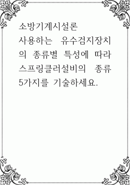 소방기계시설론 ) 사용하는 유수검지장치의 종류별 특성에 따라 스프링클러설비의 종류 5가지를 기술-1페이지