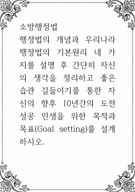 소방행정법 ) 행정법의 개념과 우리나라 행정법의 기본원리 네 가지를 설명 후 간단히 자신의 생각을 정리하고 좋은습관 길들이기를 통한 자신의 향후 10년간의 도전 성공 인생을 위한 목적과 목표(Goal setting)를 설계-1페이지