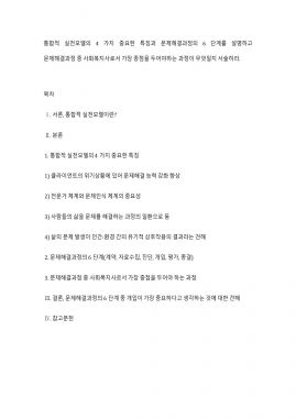 통합적 실천모델의 4가지 중요한 특징과 문제해결과정의 6단계를 설명하고 문제해결과정 중 사회복지사로서 가장 중점을 두어야하는 과정이 무엇일지 서술하라.-1페이지